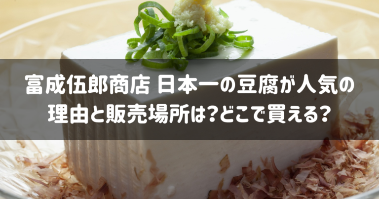 富成伍郎商店 日本一の豆腐が人気の理由と販売場所は？どこで買える？ ゆとりずむ